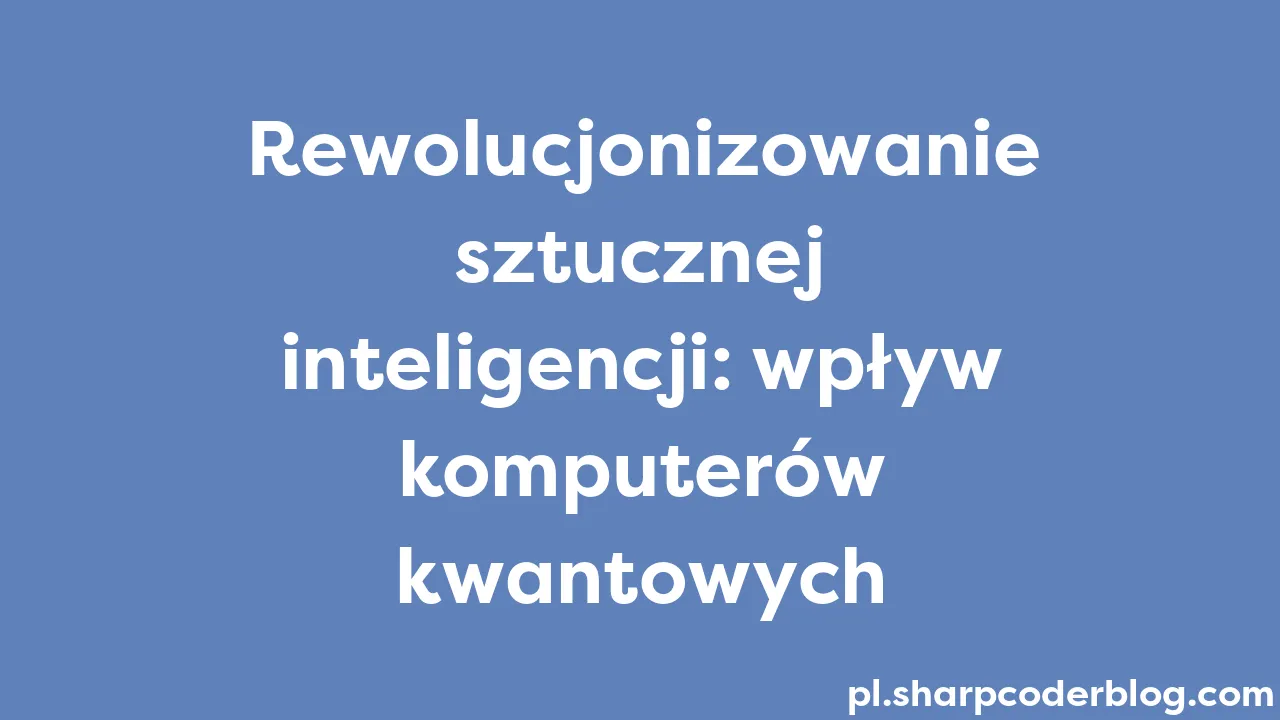 Rewolucjonizowanie sztucznej inteligencji: wpływ komputerów kwantowych | Sharp Coder Blog