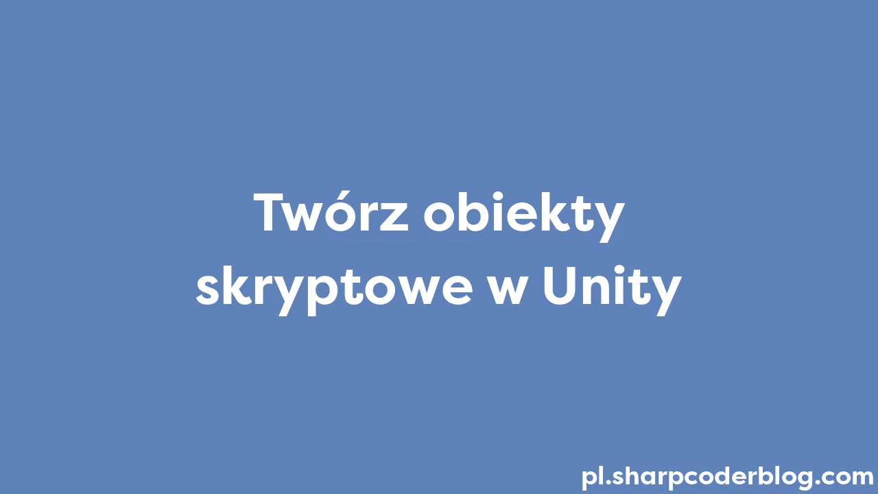 Twórz Obiekty Skryptowe W Unity Sharp Coder Blog 1107
