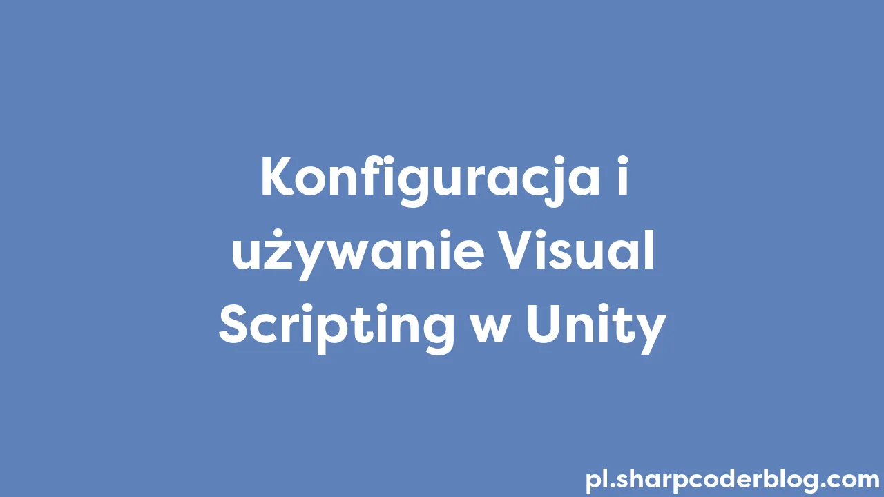 Konfiguracja I Używanie Visual Scripting W Unity Sharp Coder Blog