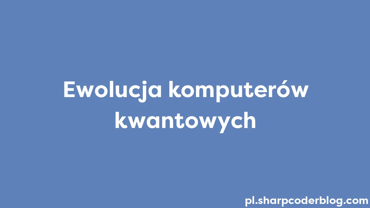 Ewolucja komputerów kwantowych | Sharp Coder Blog