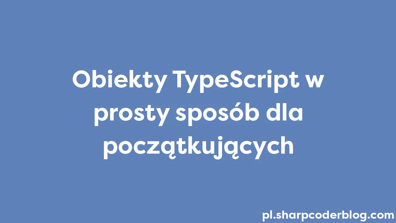 Obiekty TypeScript w prosty sposób dla początkujących | Sharp Coder Blog Obiekty TypeScript w prosty sposób dla początkujących | Sharp Coder Blog