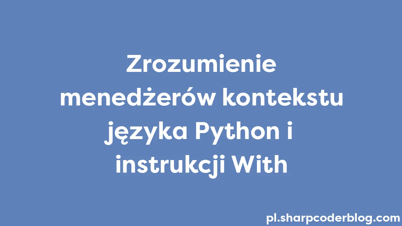 Zrozumienie menedżerów kontekstu języka Python i instrukcji With | Sharp Coder Blog