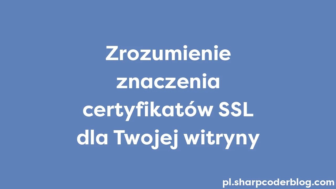 Zrozumienie znaczenia certyfikatów SSL dla Twojej witryny | Sharp Coder Blog