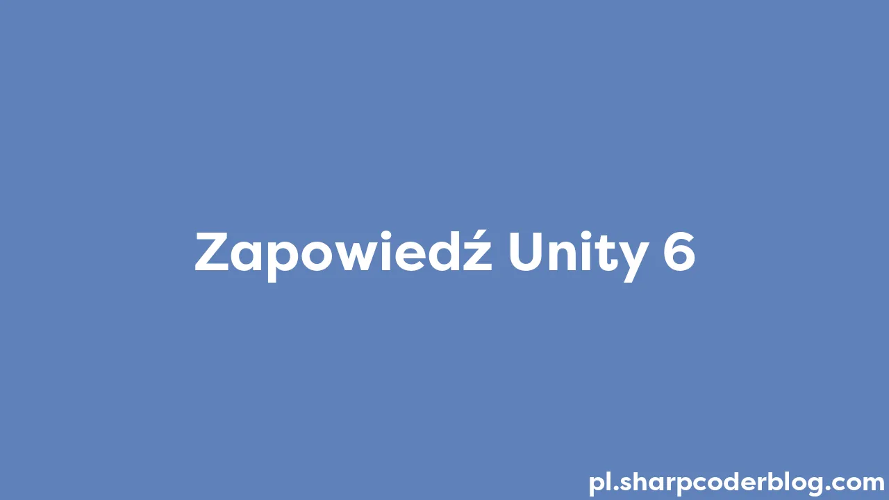 Zapowiedź Unity 6 | Sharp Coder Blog