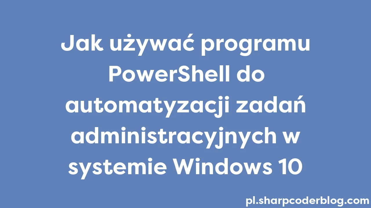 Jak używać programu PowerShell do automatyzacji zadań administracyjnych w systemie Windows 10 ...