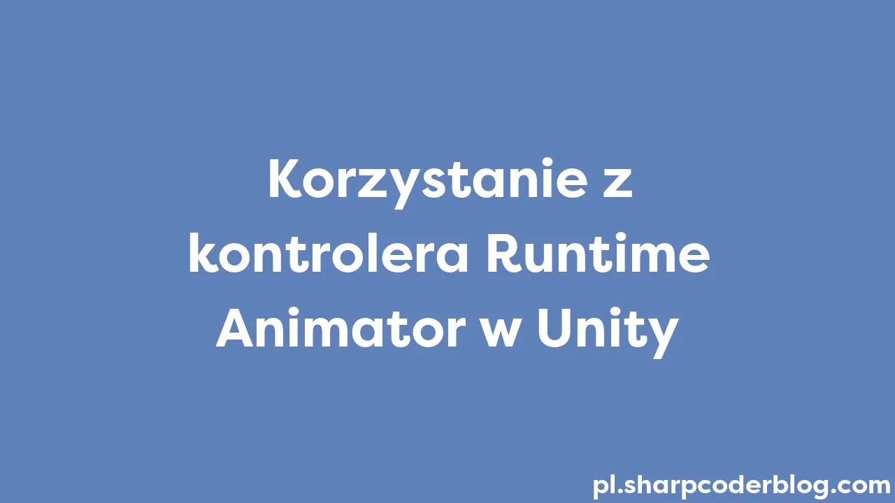Korzystanie Z Kontrolera Runtime Animator W Unity Sharp Coder Blog 7904