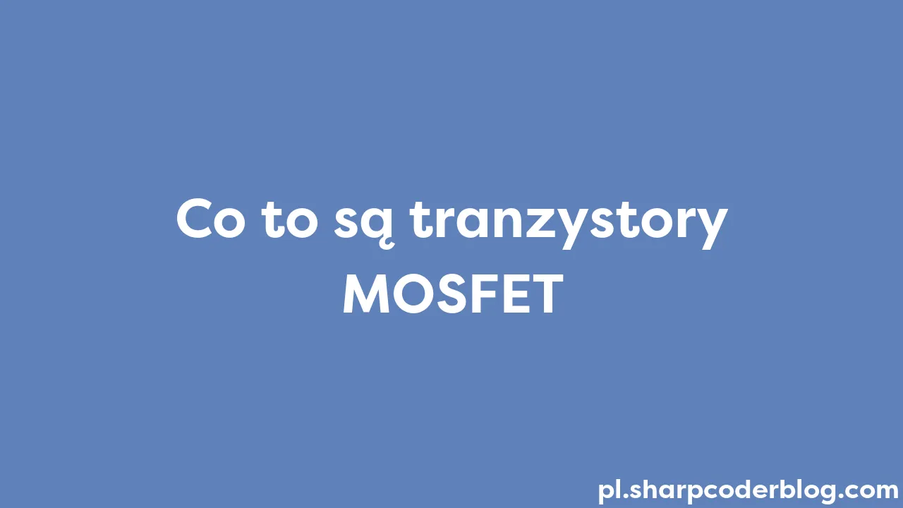 Co to są tranzystory MOSFET | Sharp Coder Blog