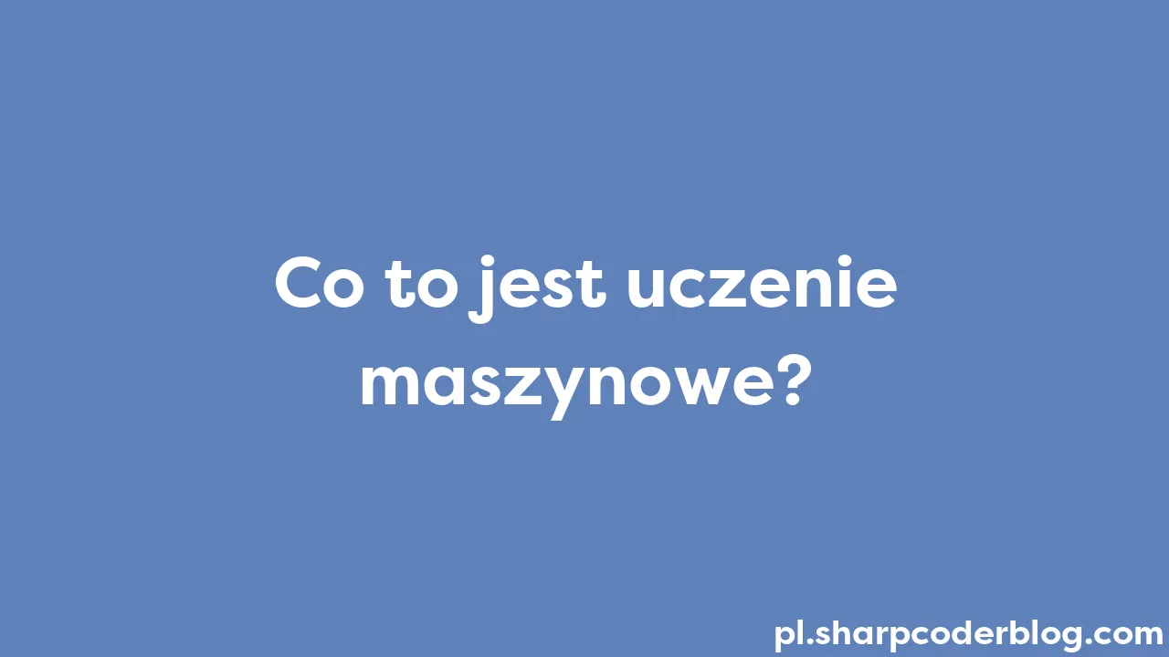 Co to jest uczenie maszynowe? | Sharp Coder Blog